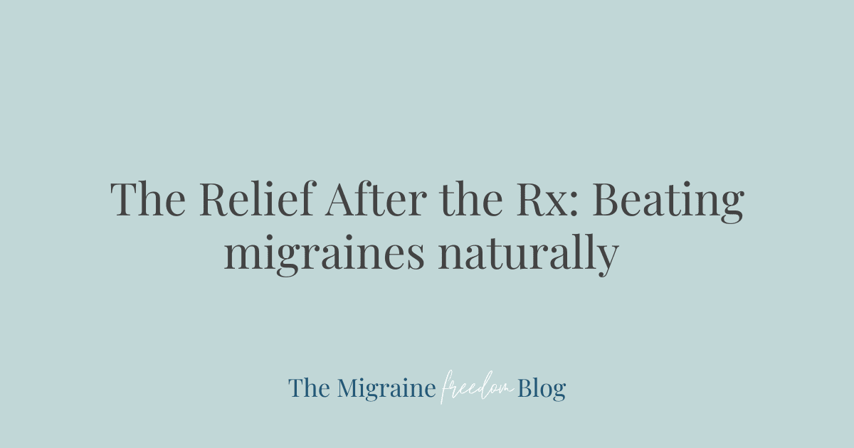 The Relief After the Rx: Beating migraines naturally